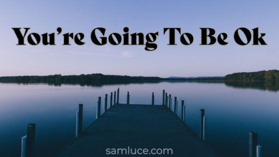 You're Going to be Ok. - Sam Luce